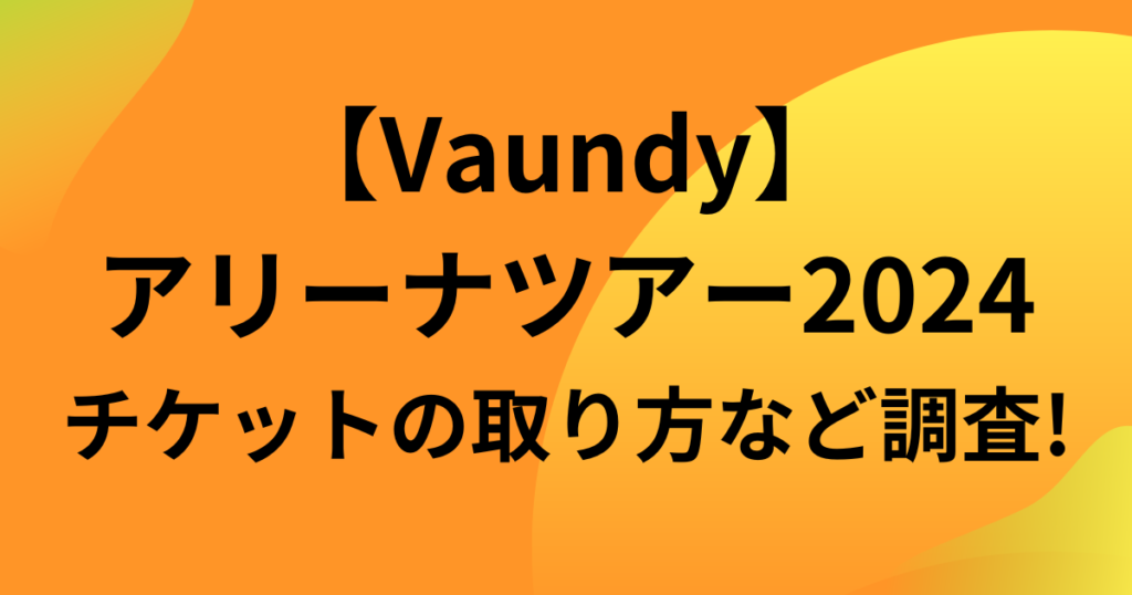 Vaundyアリーナツアー2024のライブチケット一般販売の取り方やチケットの値段・座席がいつわかるかなど調査! | おとぷらねっと